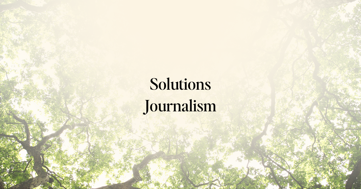 How We Practice Solutions Journalism - Overstory